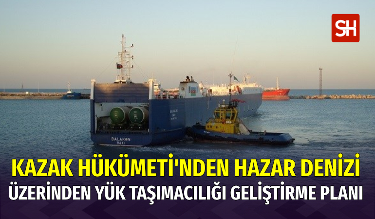 Kazakistan Hazar Denizi Üzerinden Yük Taşımacılığını Artırma Planını ...